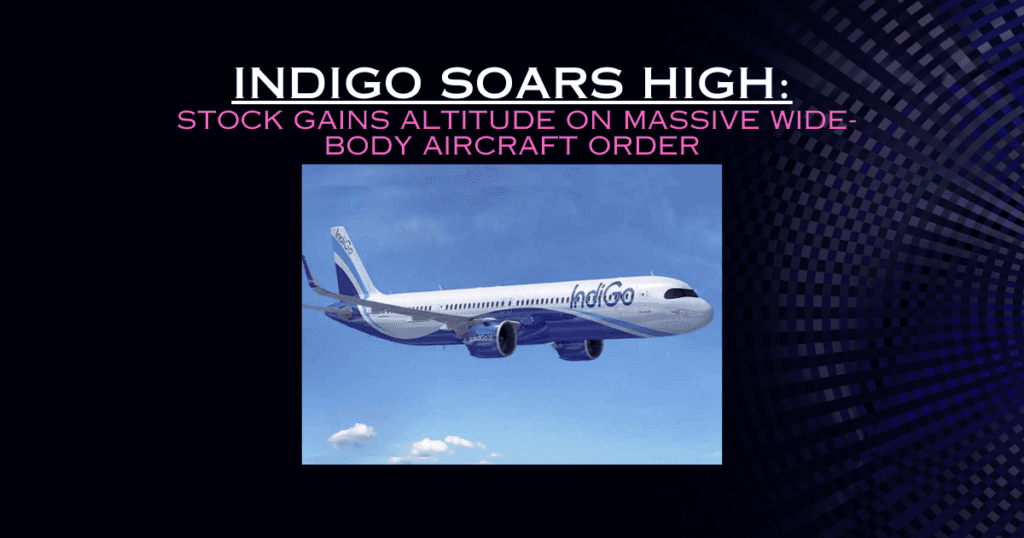 IndiGo Soars High: Stock Surges on Historic Wide-Body Aircraft Order